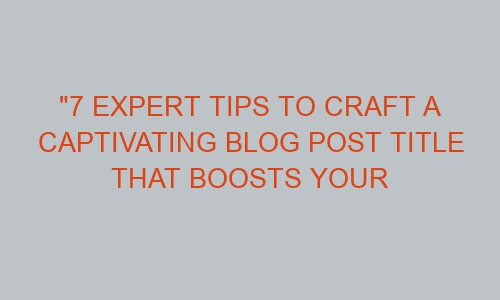"7 Expert Tips to Craft a Captivating Blog Post Title That Boosts Your ...