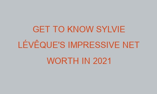 Get to Know Sylvie Lévêque's Impressive Net Worth in 2021 - zigglytech