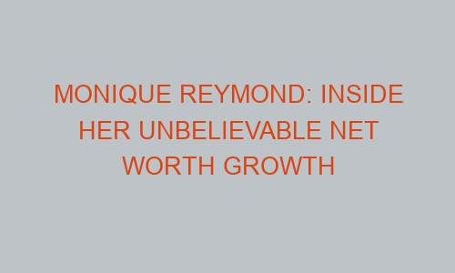 Monique Reymond: Inside Her Unbelievable Net Worth Growth - zigglytech