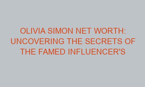 Olivia Simon Net Worth: Uncovering the Secrets of the Famed Influencer's Fortune! - zigglytech