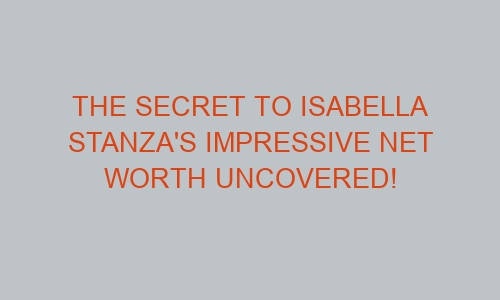 The Secret to Isabella Stanza's Impressive Net Worth Uncovered! - zigglytech