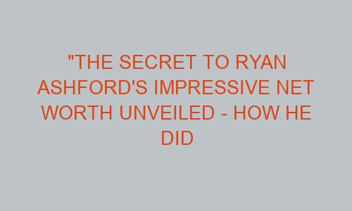 "The Secret to Ryan Ashford's Impressive Net Worth Unveiled - How He ...