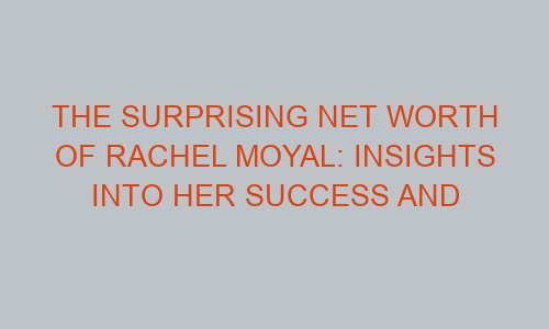 The Surprising Net Worth of Rachel Moyal: Insights into Her Success and ...