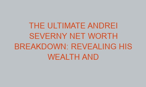 The Ultimate Andrei Severny Net Worth Breakdown: Revealing His Wealth and Success Secrets ...