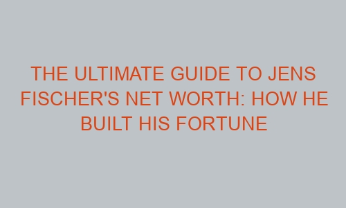 The Ultimate Guide to Jens Fischer's Net Worth: How He Built His ...