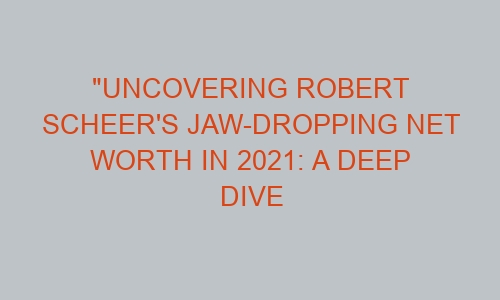 "Uncovering Robert Scheer's Jaw-Dropping Net Worth in 2021: A Deep Dive Analysis" - zigglytech