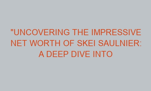 "Uncovering the Impressive Net Worth of Skei Saulnier: A Deep Dive into ...
