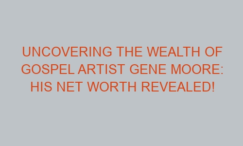 Uncovering the Wealth of Gospel Artist Gene Moore: His Net Worth ...
