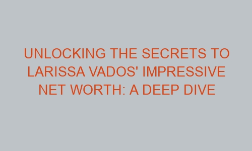 Unlocking the Secrets to Larissa Vados' Impressive Net Worth: A Deep Dive Analysis - zigglytech