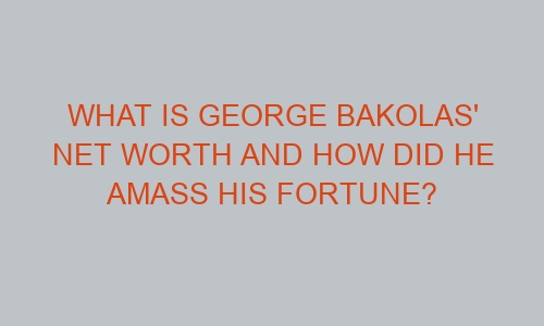What is George Bakolas' Net Worth and How Did He Amass His Fortune ...